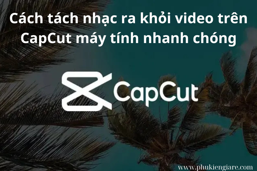Cách tách nhạc ra khỏi video trên CapCut máy tính nhanh chóng