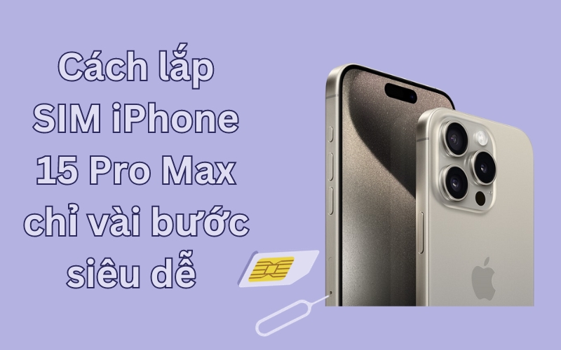 Cách lắp SIM iPhone 15 Pro Max chỉ vài bước siêu dễ